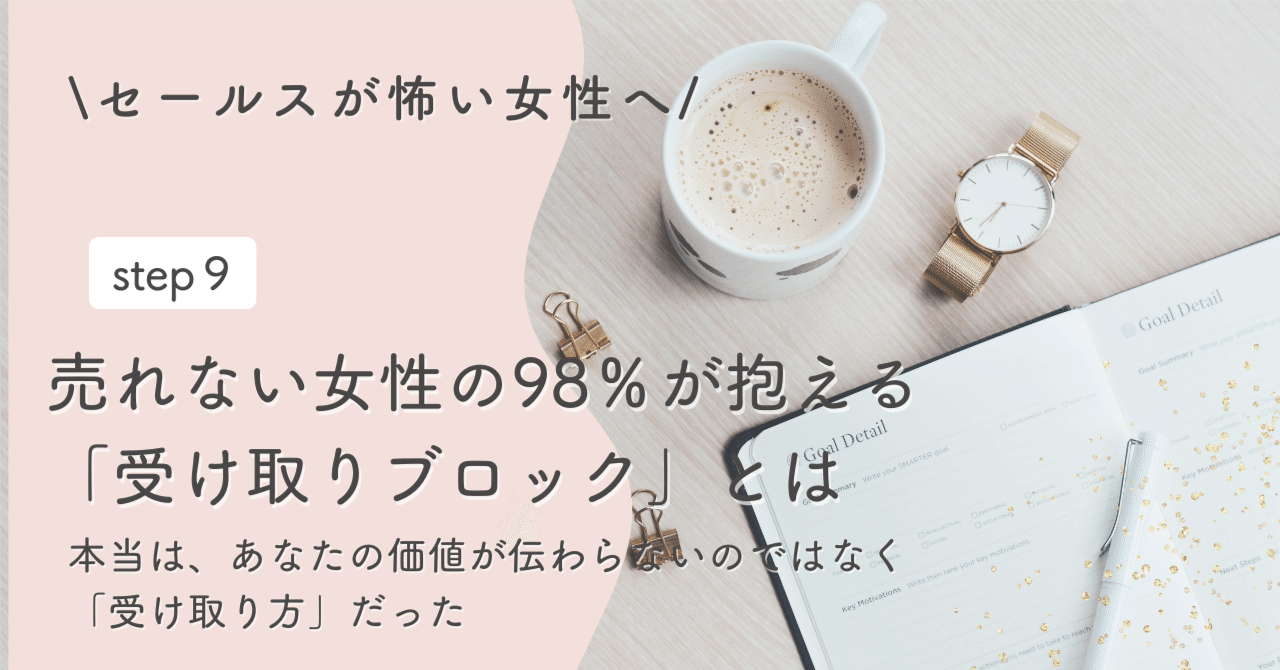 Step9/売れない女性の98％が抱える「受け取りブロック」とは？ 本当は、あなたの価値が伝わらないのではなく「受け取り方」だった。｜セールス苦手専門コーチ REIKO