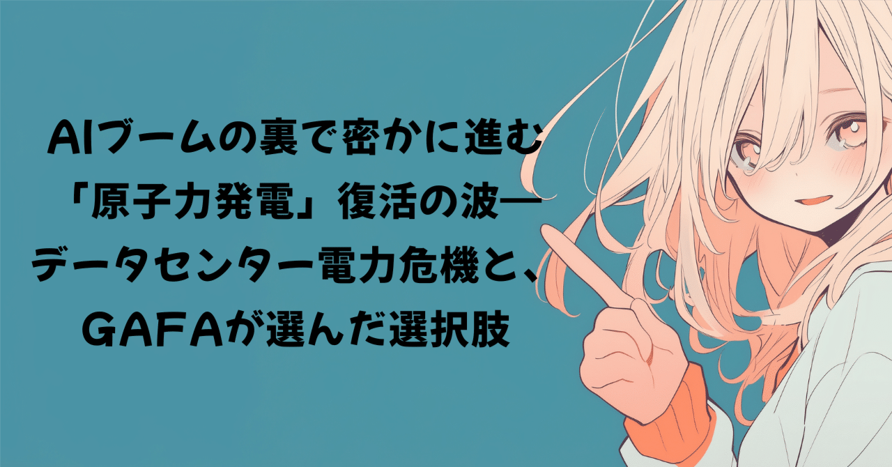 AIブームの裏で密かに進む「原子力発電」復活の波―データセンター電力危機と、GAFAが選んだ選択肢｜むぎ屋@生成AI×仕事