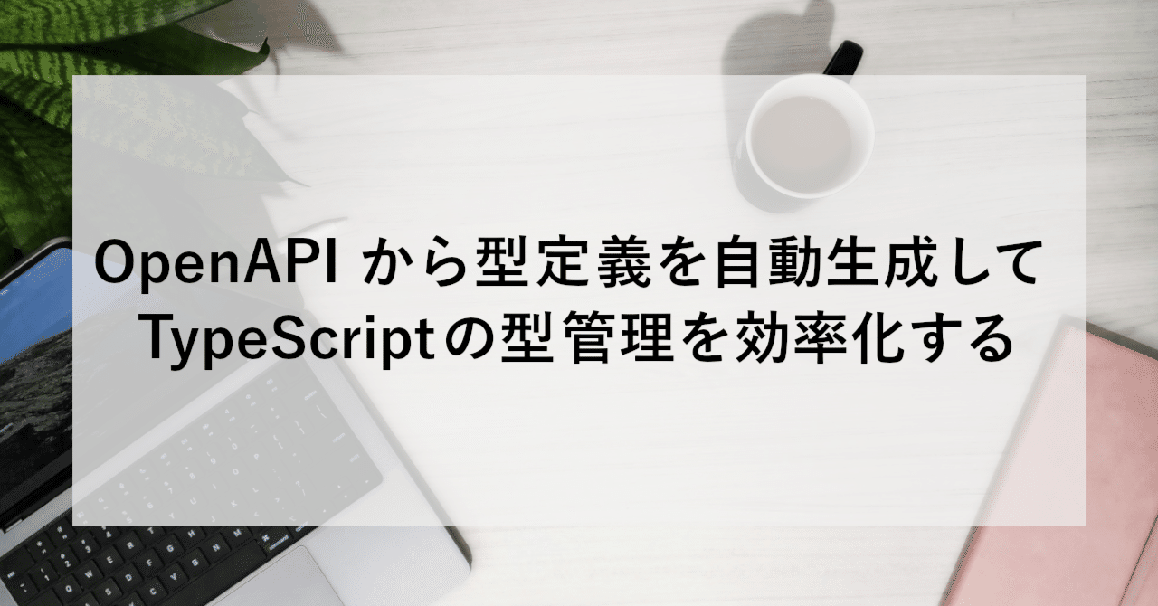 OpenAPIから型定義を自動生成して TypeScriptの型管理を効率化する｜SHIFT Group 技術ブログ