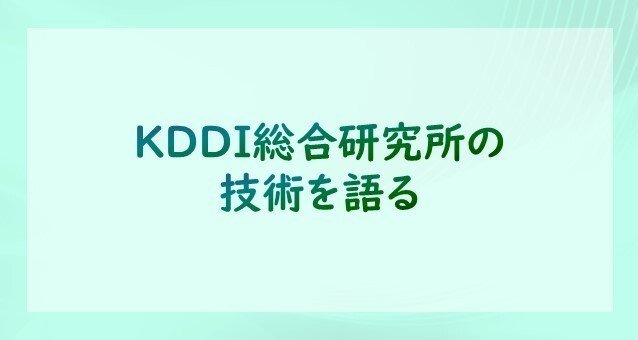 KDDI総合研究所の技術を語る｜KDDI Tech note