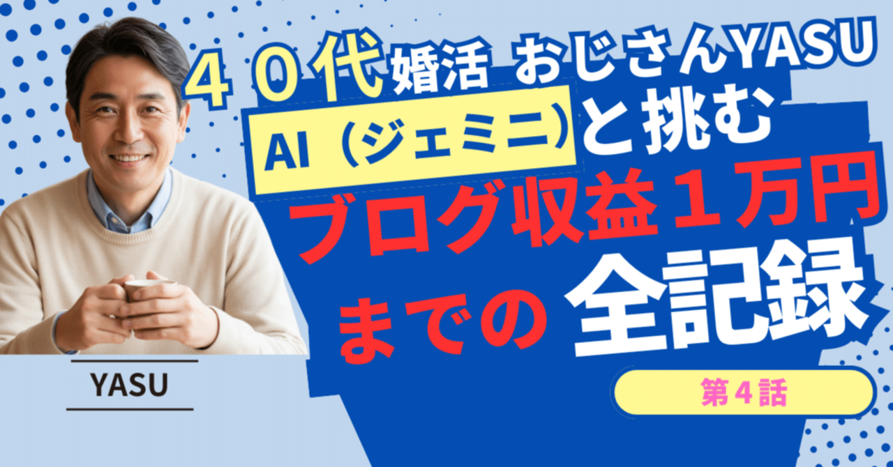 連載】40代婚活おじさんYasu：AI(ジェミニ)と挑む「ブログ月収1万円」までの全記録 第4話｜40代婚活おじさんYasu