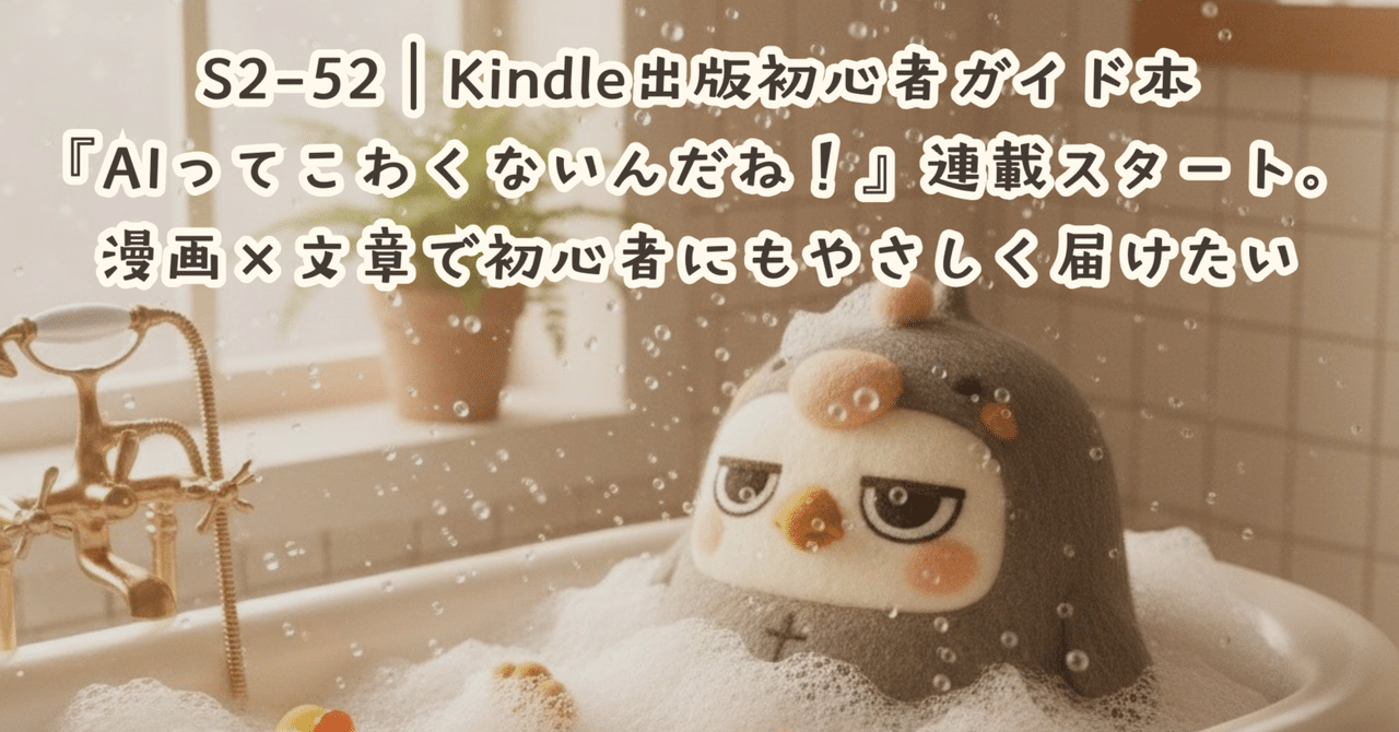 S2-52｜Kindle出版初心者ガイド本『AIってこわくないんだね！』連載スタート。漫画×文章で初心者にもやさしく届けたい｜ペン吉@やさしさ伝えるKindle作家🐥
