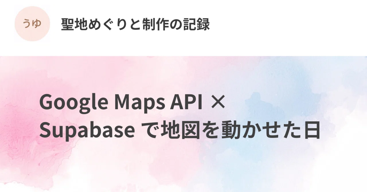 Google Maps API × Supabase で地図を動かせた日｜うゆ 🫧 推し活サイト開発中