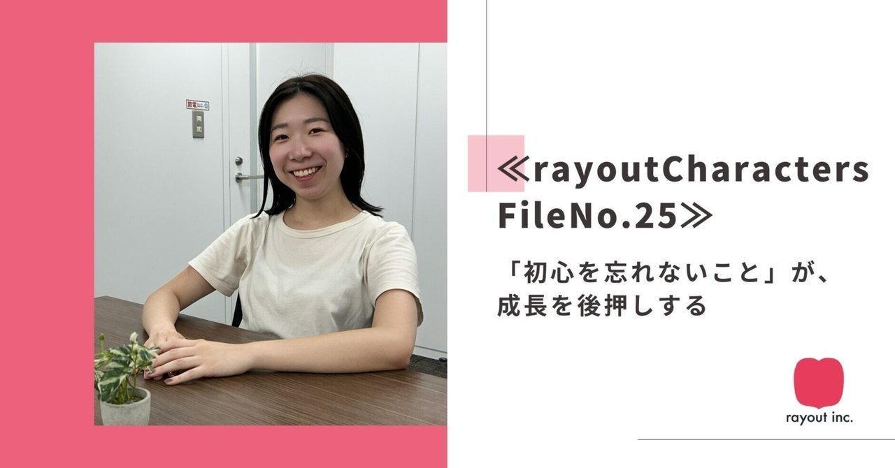 ≪rayout Characters File No.25≫「初心を忘れないこと」が、成長を後押しする。｜rayout-inc