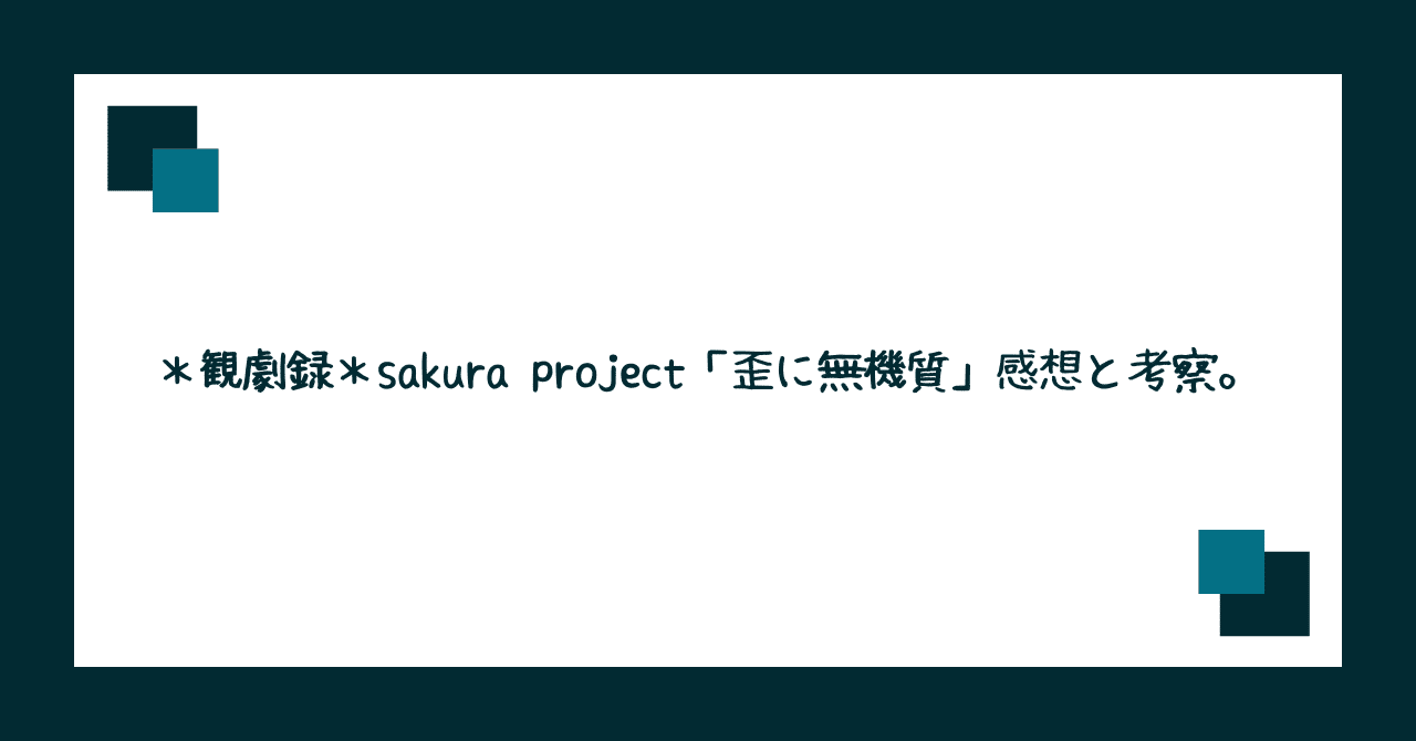 ＊観劇録＊sakura project『歪に無機質』感想と考察。｜ひろか