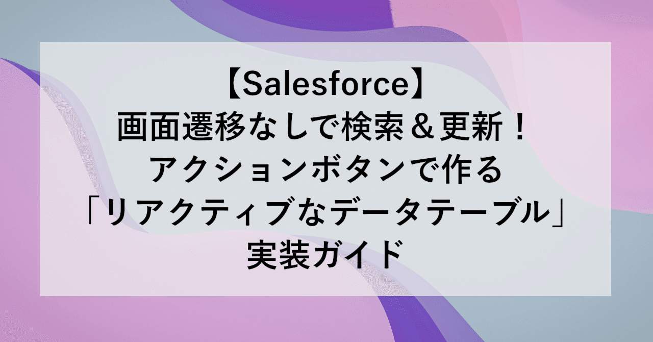 【Salesforce】画面遷移なしで検索＆更新！アクションボタンで作る「リアクティブなデータテーブル」実装ガイド｜SHIFT Group 技術ブログ
