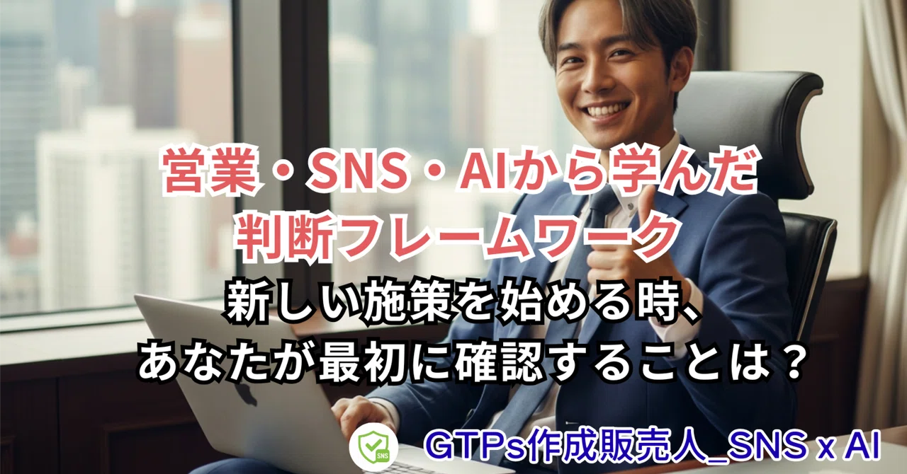 営業・SNS・AIから学んだ判断フレームワーク｜新しい施策を始める時、あなたが最初に確認することは？｜GTPs作成販売人_SNSxAI