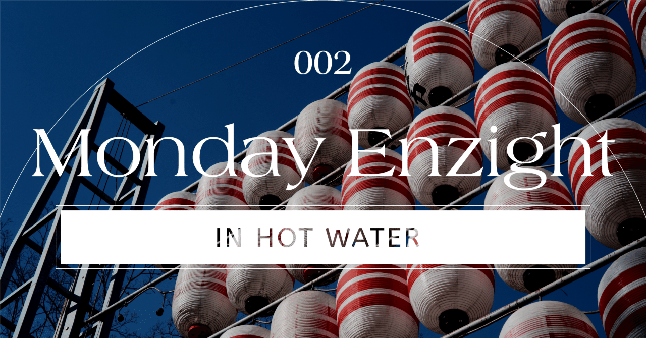 Monday Enzight #002 「IN HOT WATER」｜株式会社ナディア / nadia.inc