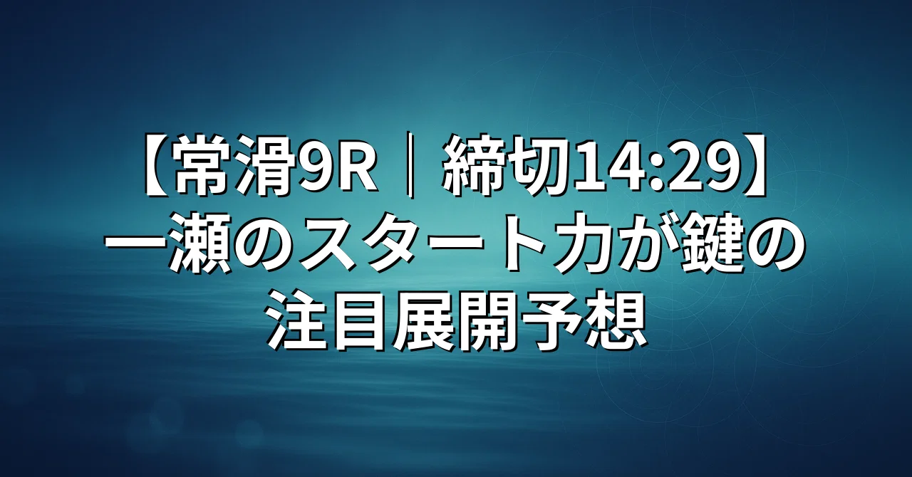 🎯競艇予想🎯【常滑9R｜締切14:29】一瀬のスタート力が鍵の注目展開予想｜データマン【競艇予想】
