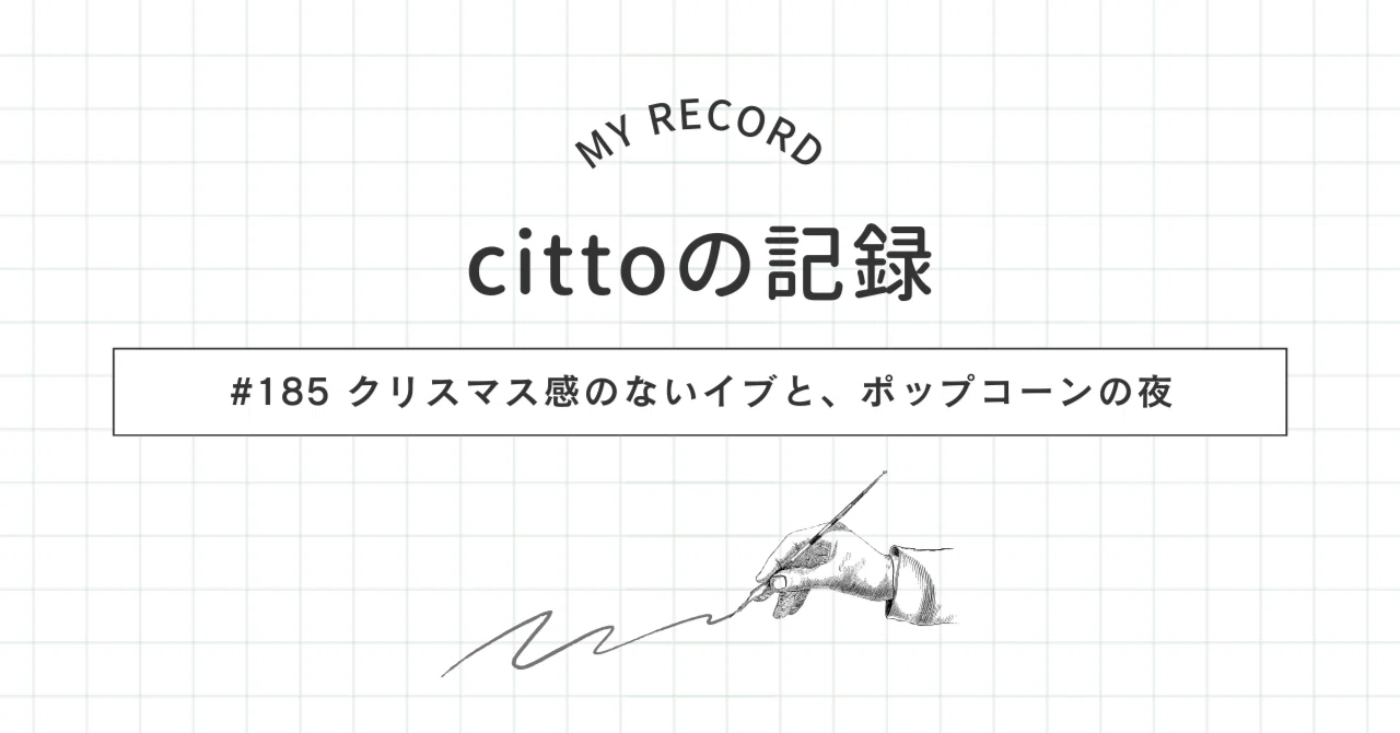 #185 | cittoの記録 | クリスマス感のないイブと、ポップコーンの夜｜citto
