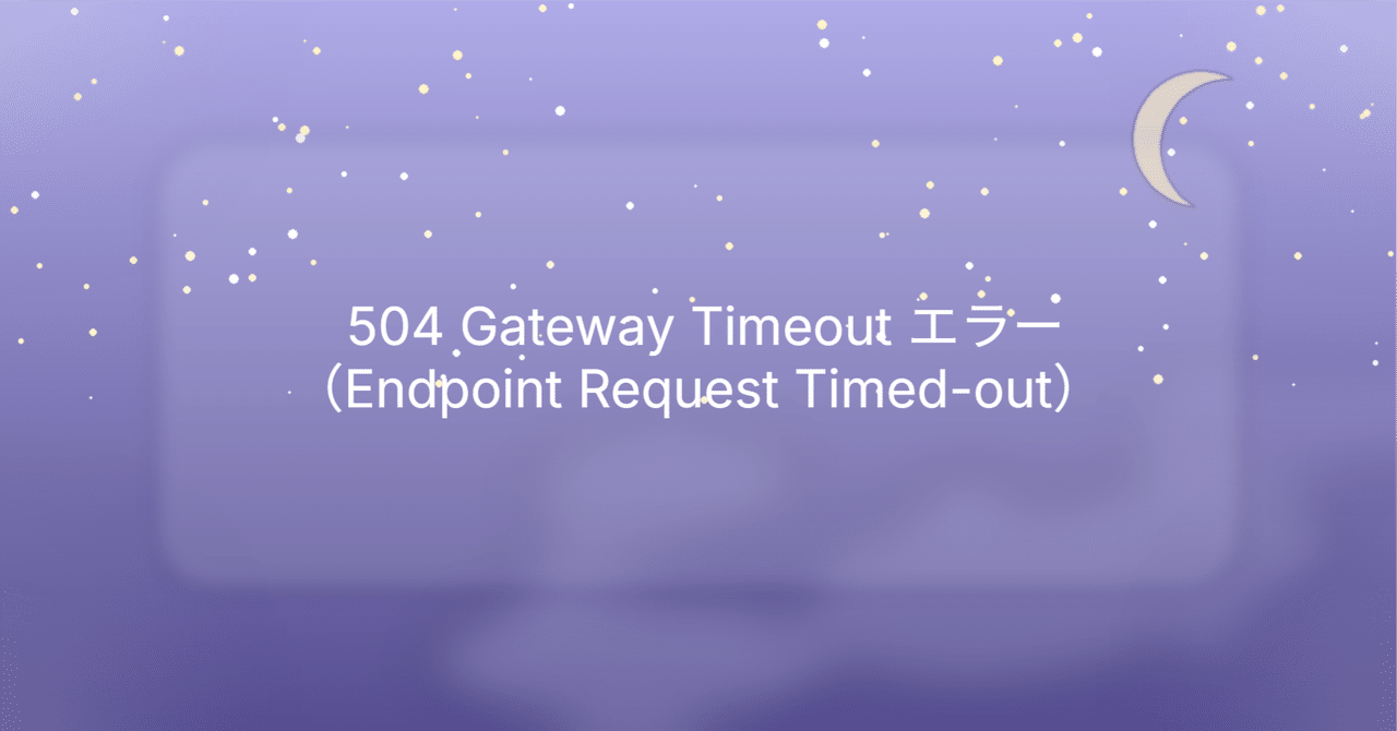 504 Gateway Timeout エラー（Endpoint Request Timed-out）｜ねむれるエンジニア