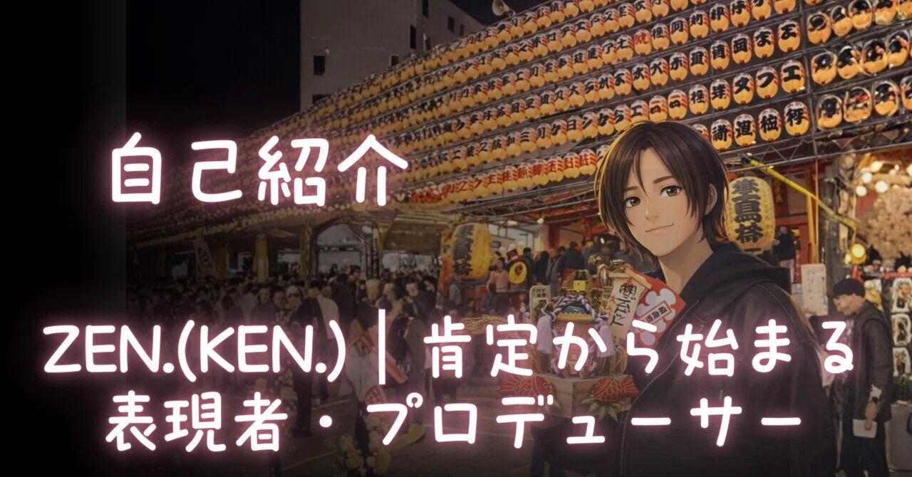 ZEN.(KEN.)｜肯定から始まる表現者・プロデューサー｜zen0note0