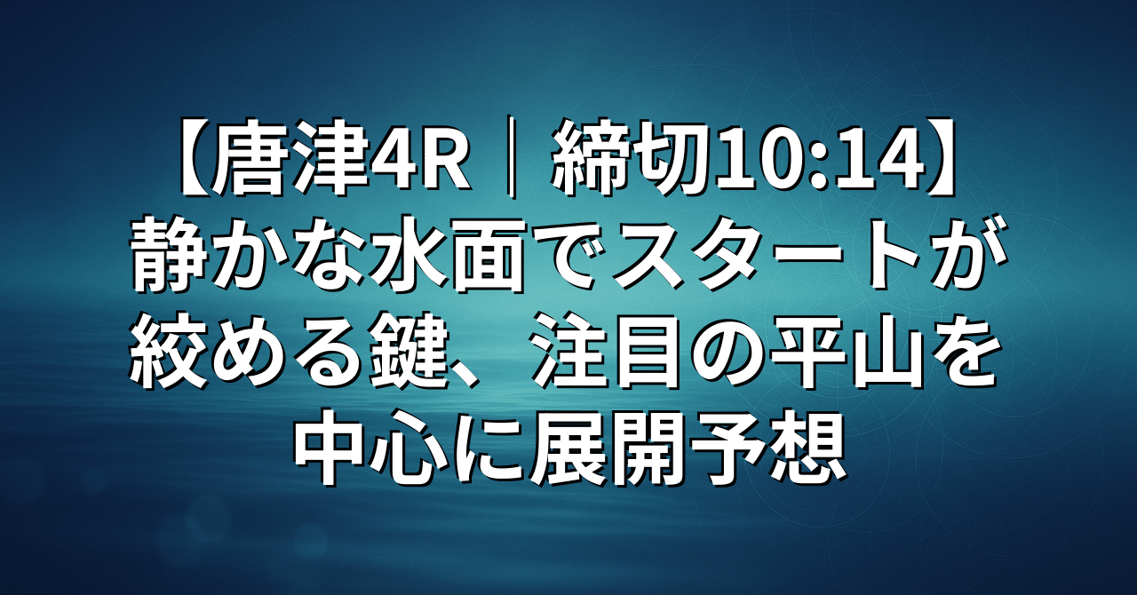 🎯競艇予想🎯【唐津4R｜締切10:14】静かな水面でスタートが絞める鍵、注目の平山を中心に展開予想｜データマン【競艇予想】