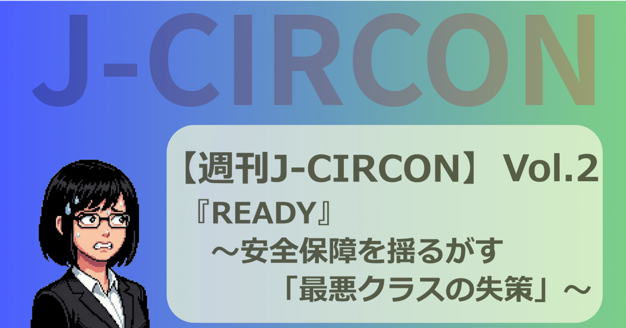 【週刊J-CIRCON】Vol.2 “READY” ～安全保障を揺るがす「最悪クラスの失策」～｜J-CIRCON公式 |日本民間危機管理システム