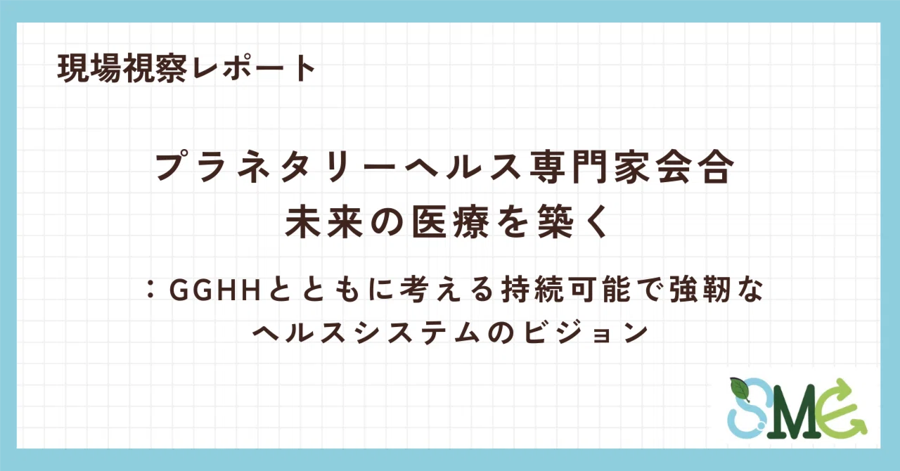 現場視察レポート～プラネタリーヘルス専門家会合 未来の医療を築く：GGHHとともに考える持続可能で強靭なヘルスシステムのビジョン ...