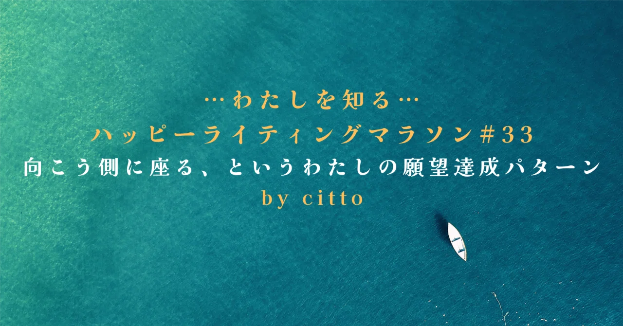 わたしを知る——ハッピーライティングマラソン#33 | citto | 向こう側に座る、というわたしの願望達成パターン｜citto