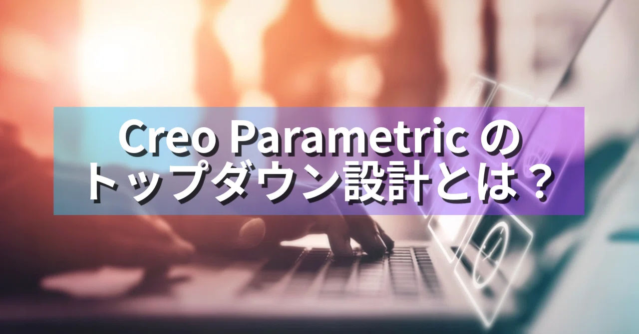 4. トップダウン設計における Creo Parametric の強み｜PTCジャパン