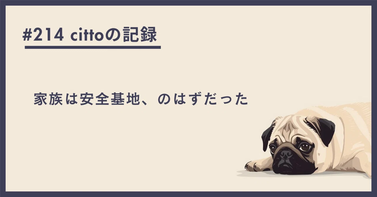 #214 | cittoの記録 | 家族は安全基地、のはずだった｜citto
