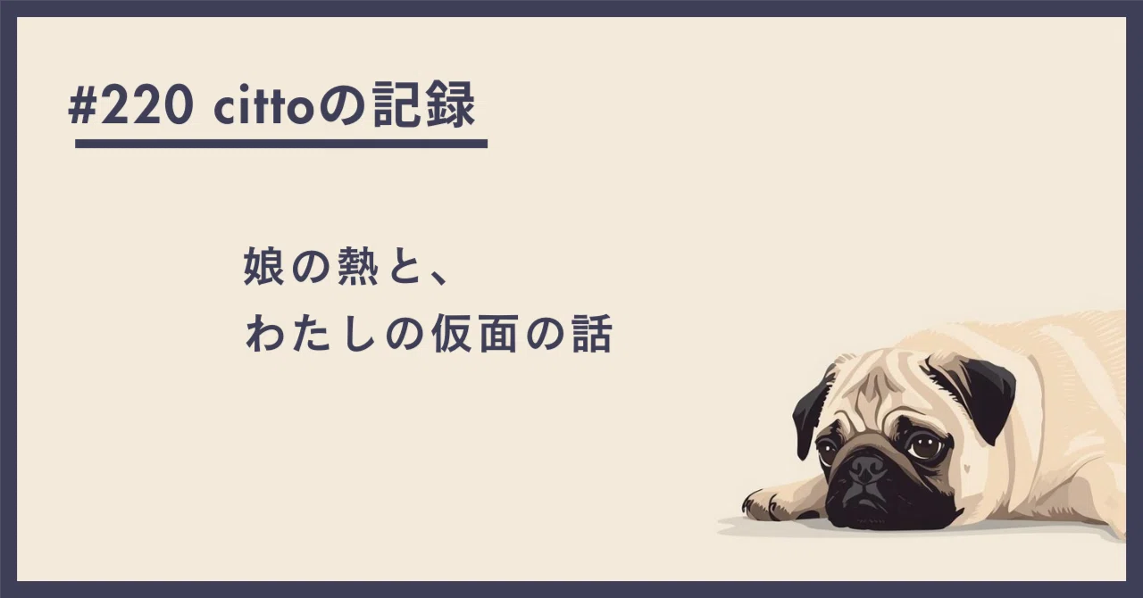 #220 | cittoの記録 | 娘の熱と、わたしの仮面の話｜citto