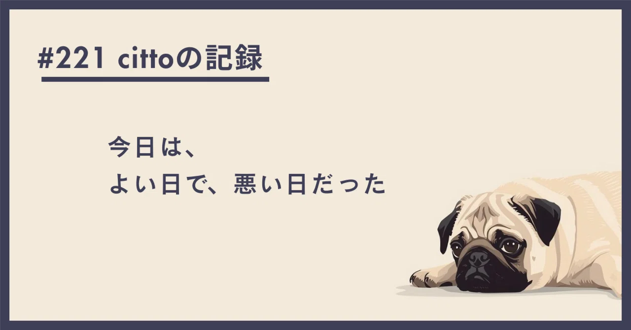 #221 | cittoの記録 | 今日は、よい日で、悪い日だった｜citto