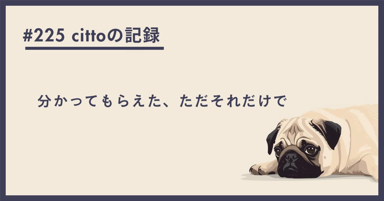 #225 | cittoの記録 | 分かってもらえた、ただそれだけで｜citto