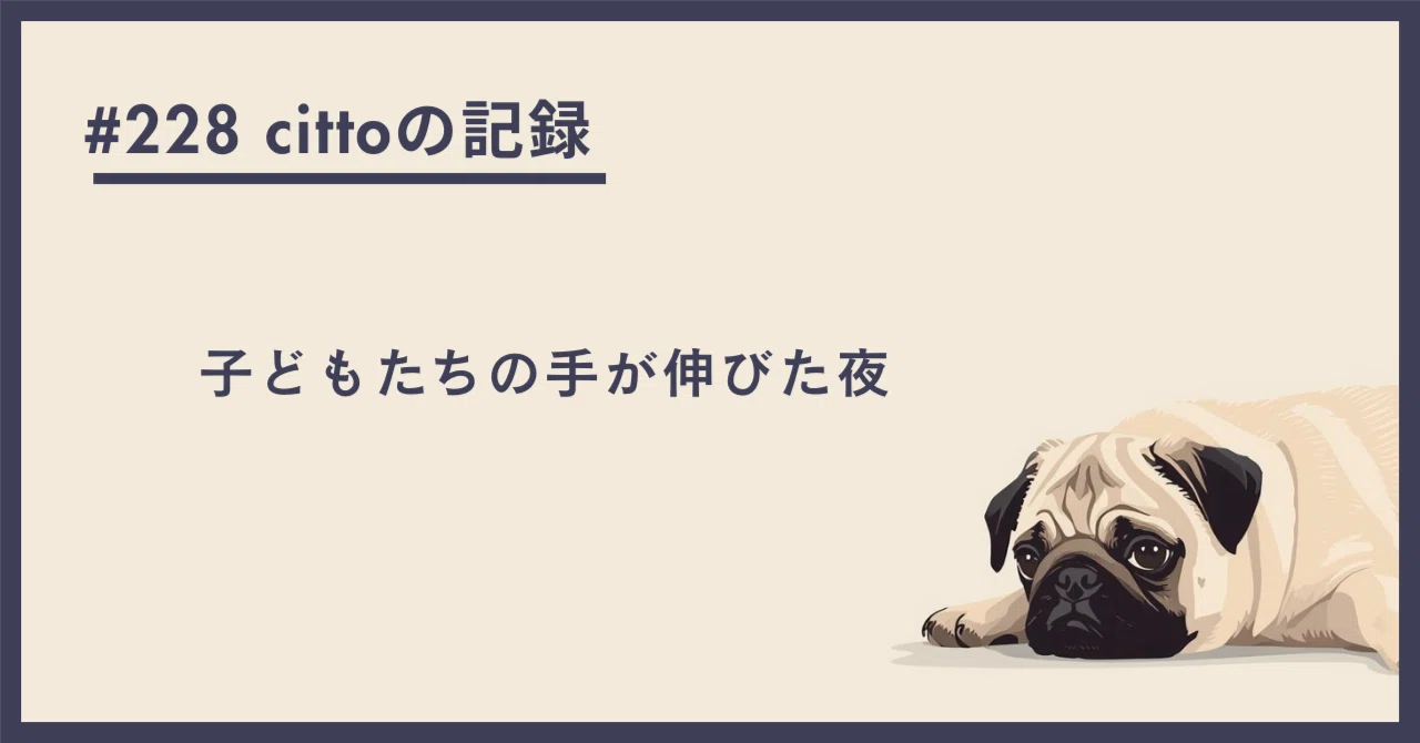 #228 | cittoの記録 | 子どもたちの手が伸びた夜｜citto