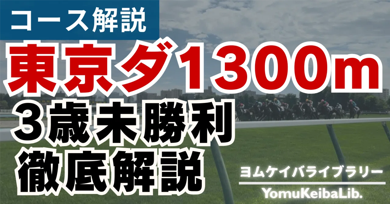 東京ダ1300m 3歳未勝利の「本質」 ｜ 中央競馬平場予想 ｜ コース解説｜ヨムケイバライブラリー【競馬の読み物掲載】