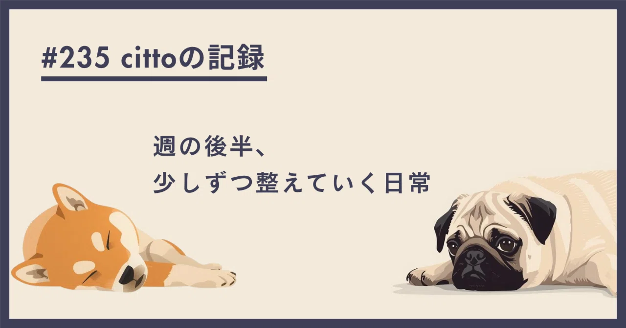 #235 | cittoの記録 | 週の後半、少しずつ整えていく日常｜citto