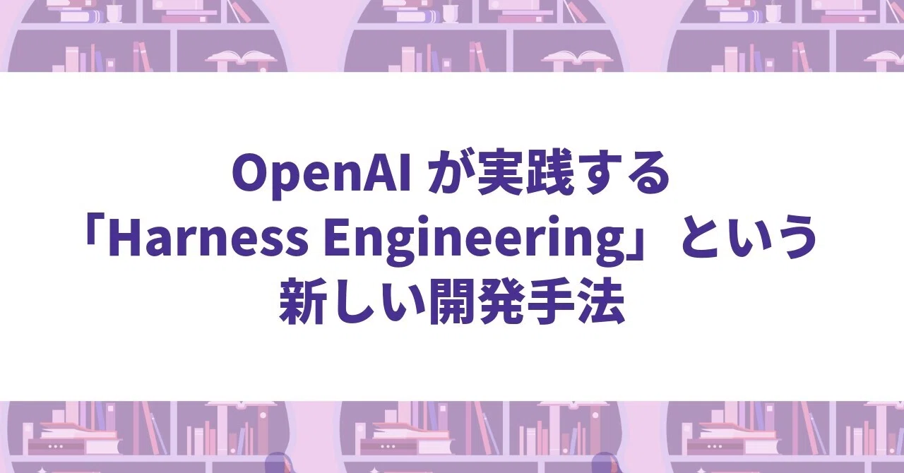 OpenAIが実践する「Harness Engineering」という新しい開発手法｜こうへい | AI活用×スモビジ情報