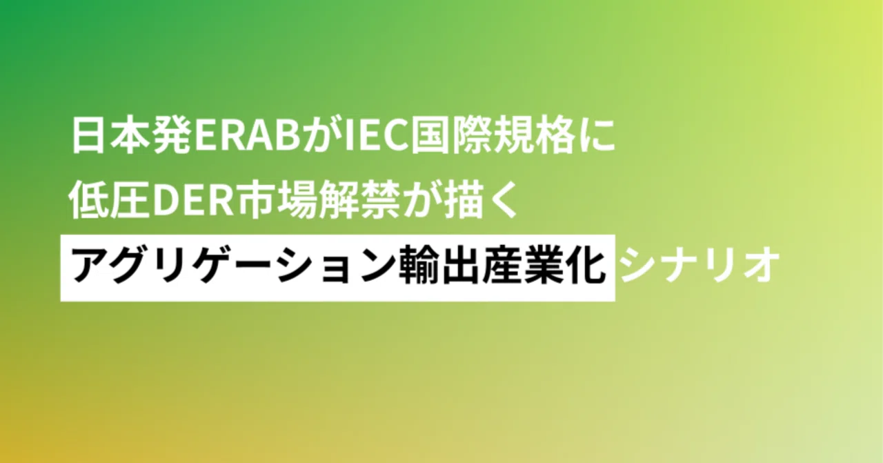 日本発ERABがIEC国際規格に——SRD 63443-1発行と低圧DER市場解禁が描く「アグリゲーション輸出産業化」シナリオ｜Grid Shift
