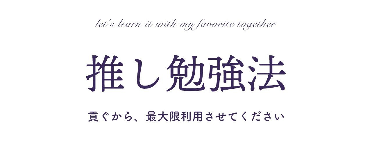 推し勉強法 〜貢ぐから、最大限利用させてください〜｜Okaki｜note