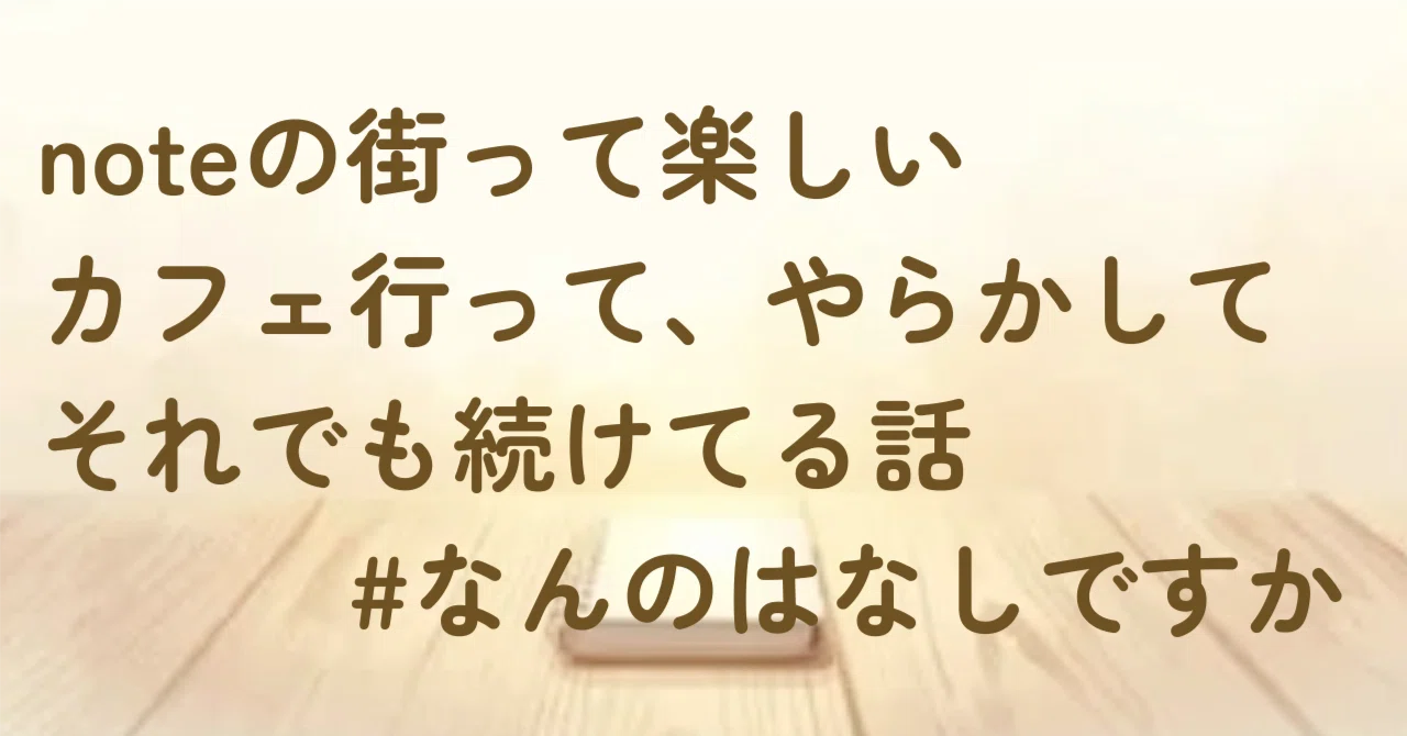 noteの街って楽しい——カフェに行って、やらかして、それでも続けてる話#なんのはなしですか｜くまのひとみ│物語のアトリエ