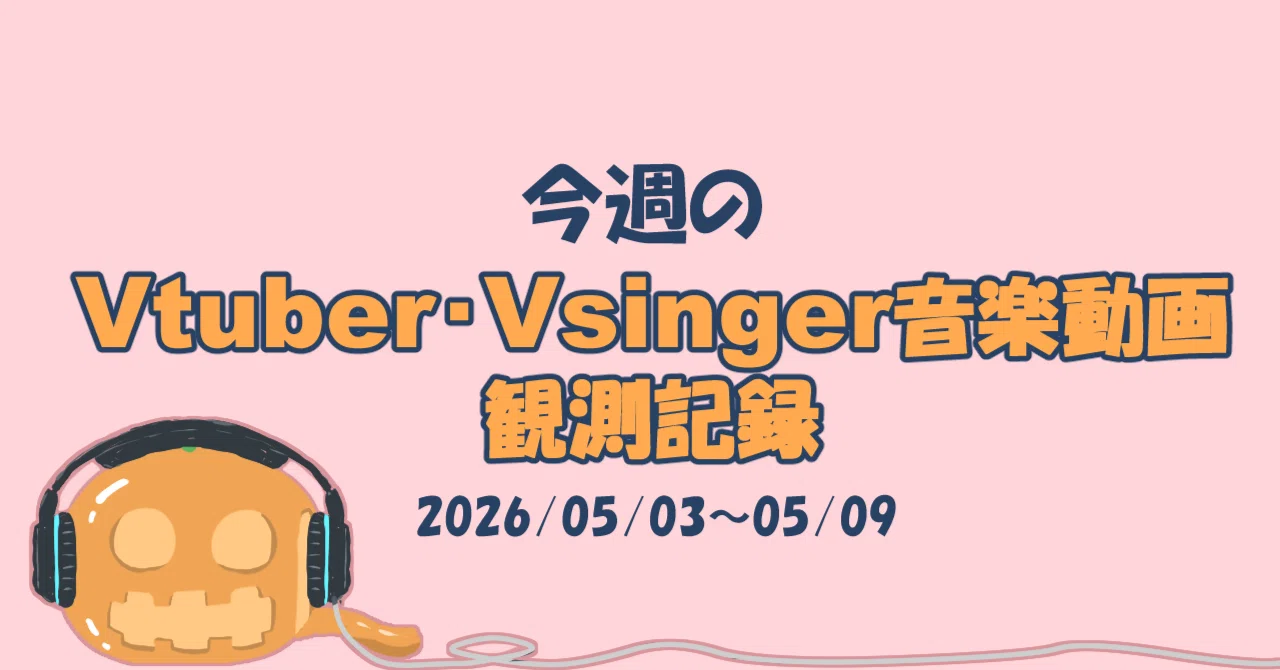 Vtuber・Vsinger音楽動画観測記録(26/05/03～05/09)｜mikan_ito
