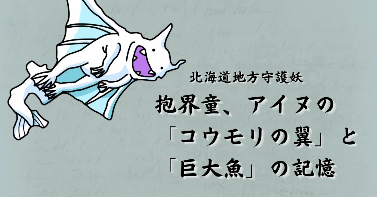抱界童、アイヌの「コウモリの翼」と「巨大魚」の記憶｜アルファベットモンスター（Alphabet Monsters）