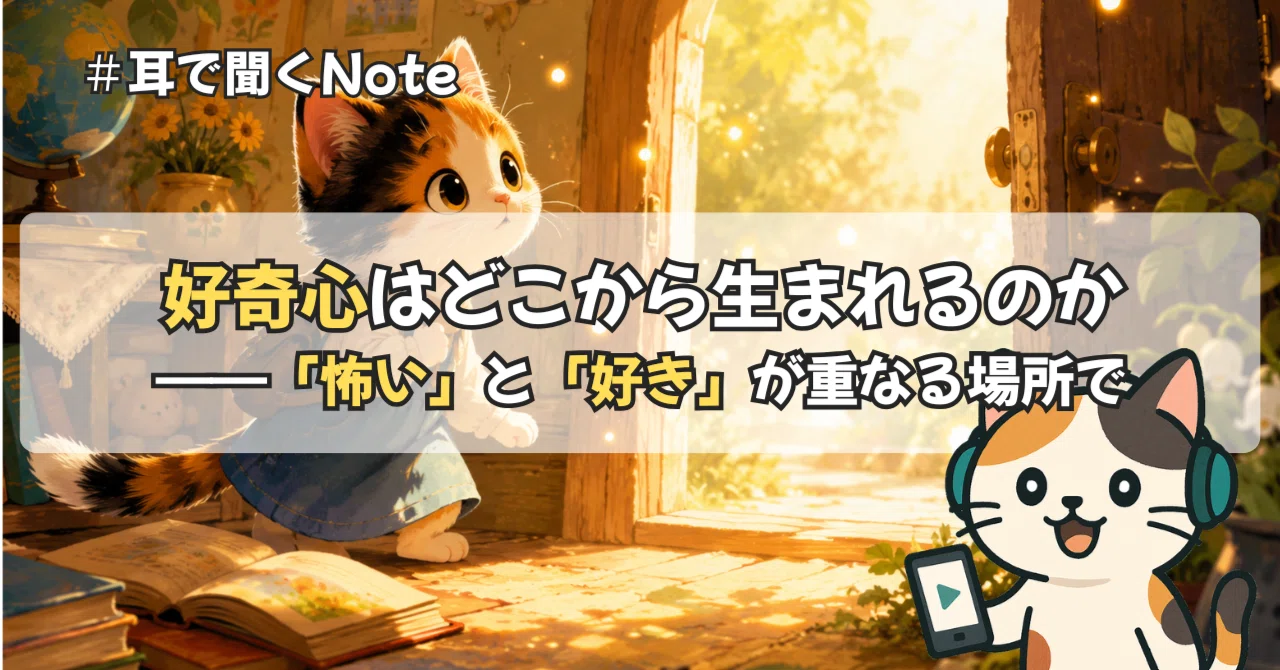 好奇心はどこから生まれるのか——「怖い」と「好き」が重なる場所で【耳で聞くNote】｜トト@好奇心旺盛