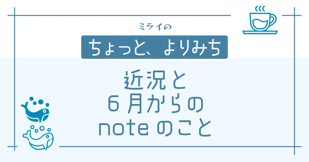 近況と、6月からのnoteのこと。｜ミライ｜選ばれるクリエイターの仕事術