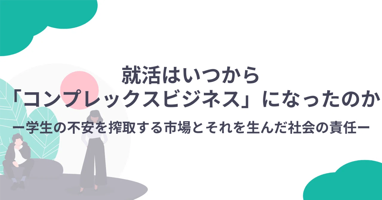 就活はいつから「コンプレックスビジネス」になったのか ー学生の不安を搾取する市場とそれを生んだ社会の責任ー｜ワカテカわしお