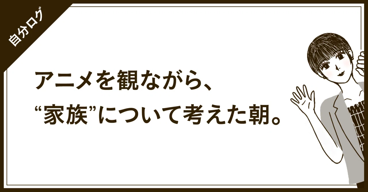 【自分ログ】 アニメを観ながら、家族について考えた朝。｜IGO