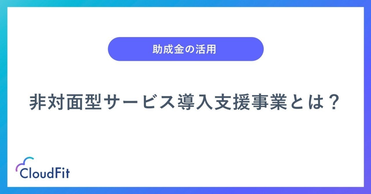 【助成金の活用】非対面型サービス導入支援事業とは？｜CloudFit inc.｜note