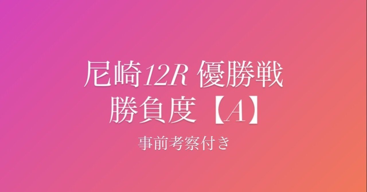 尼崎12R 優勝戦 勝負度【A】｜1S1M｜note