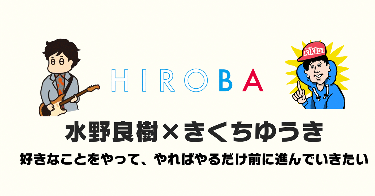 水野良樹×きくちゆうき対談【後編】 好きなことをやって、やればやるだけ前に進んでいきたい｜HIROBA