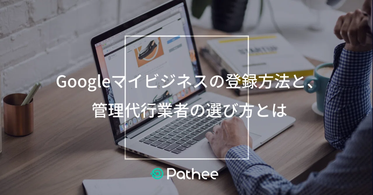 Googleマイビジネスの登録方法と、管理代行業者の選び方とは｜Pathee公式