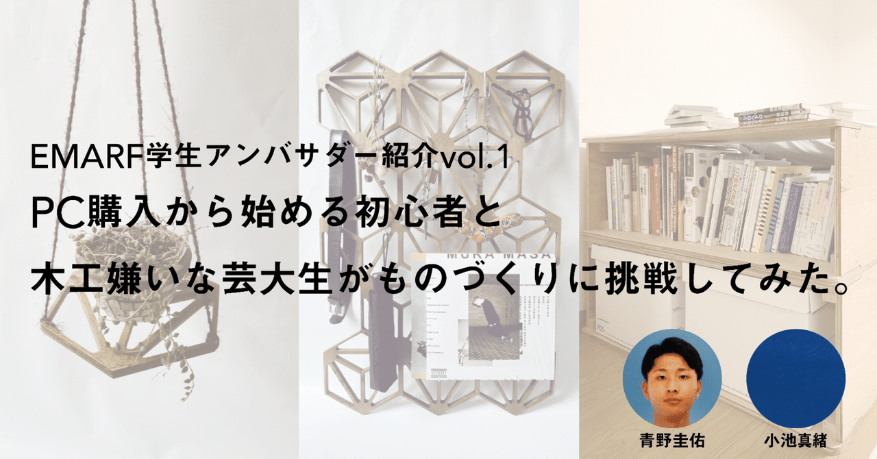 PC購入から始める初心者と木工嫌いな芸大生がものづくりに挑戦してみた。EMARF学生アンバサダー紹介vol.1｜VUILD株式会社