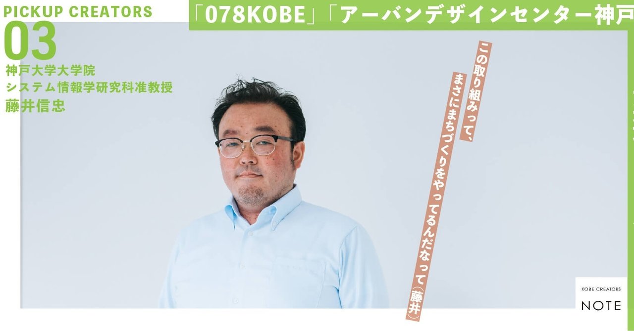 「078KOBE」と「アーバンデザインセンター神戸」、その共通項はまちづくり!?―神戸大学大学院システム情報学研究科准教授 藤井信忠｜神戸市 KOBE CREATORS NOTE