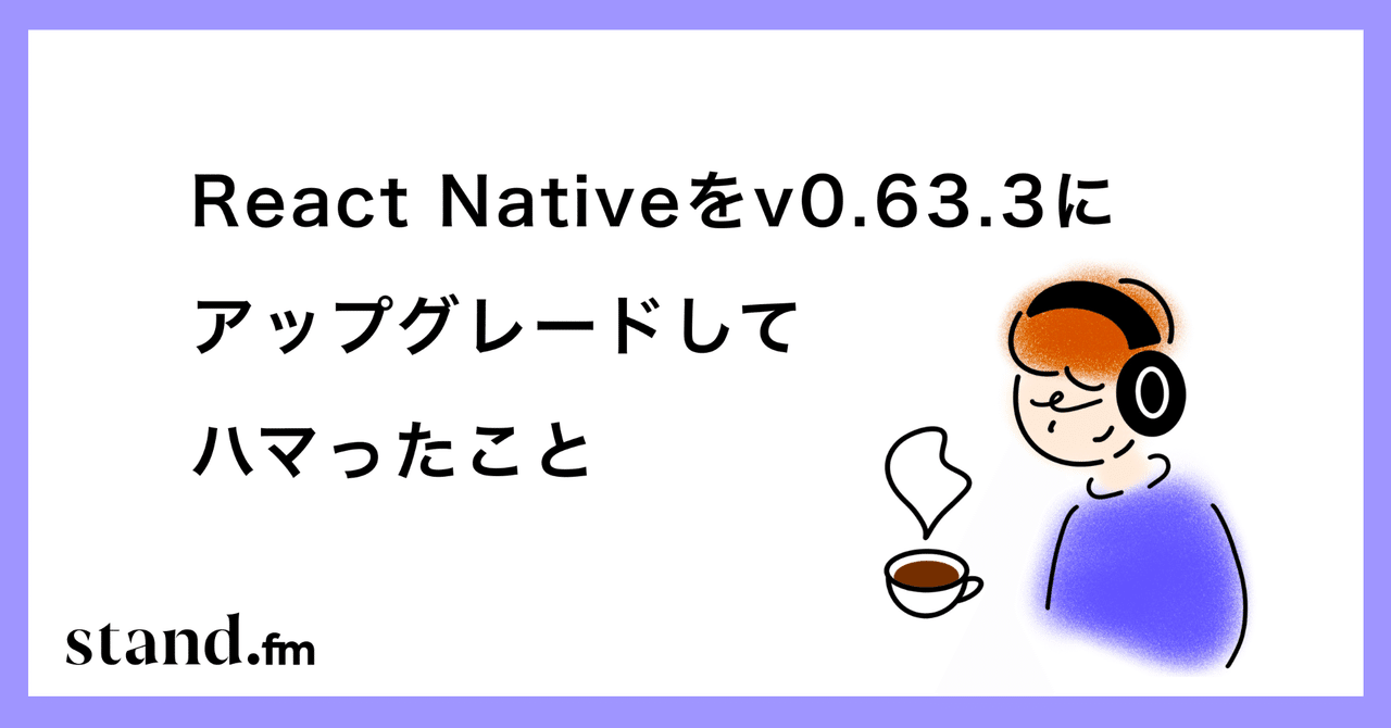 ReactNativeをv0.63.3にアップグレードしてハマったこと｜stand.fm テックブログ｜note