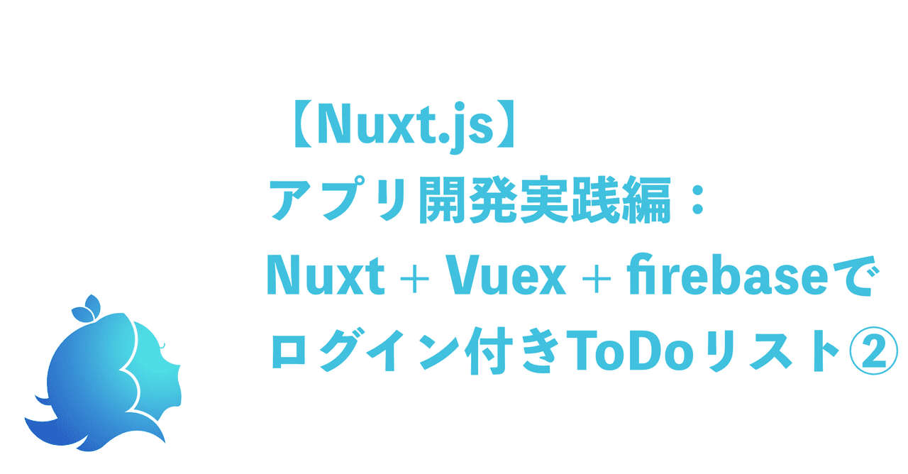 【Nuxt.js】アプリ開発実践編：Nuxt + Vuex + firebaseでログイン付きToDoリスト②｜aLiz