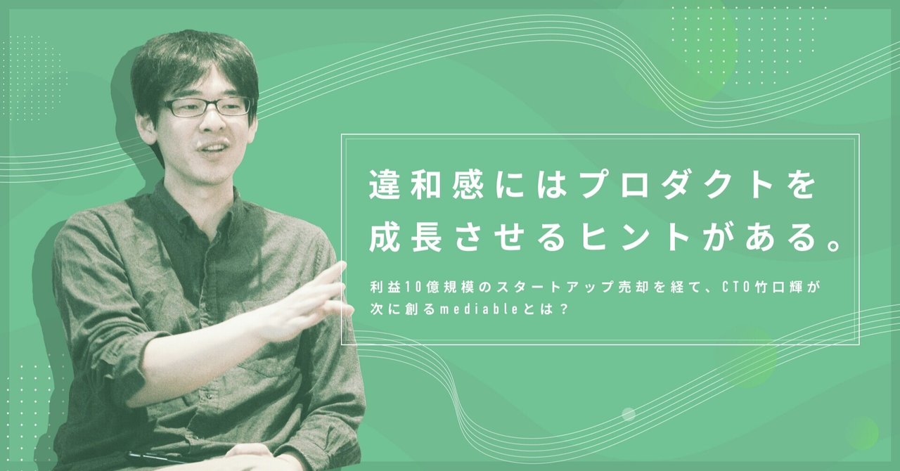 利益10億規模のスタートアップ売却を経て、CTO 竹口 輝が次に創る”mediable”とは？｜株式会社シアン