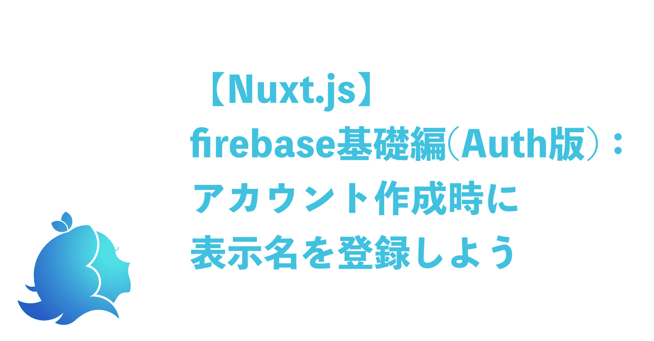 【Nuxt.js】firebase基礎編(Auth版)：アカウント作成時に表示名を登録しよう｜aLiz｜note
