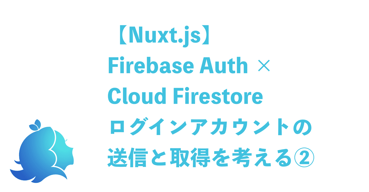 【Nuxt.js】Firebase Auth × Cloud Firestore ログインアカウントの送信と取得を考える②｜aLiz｜note