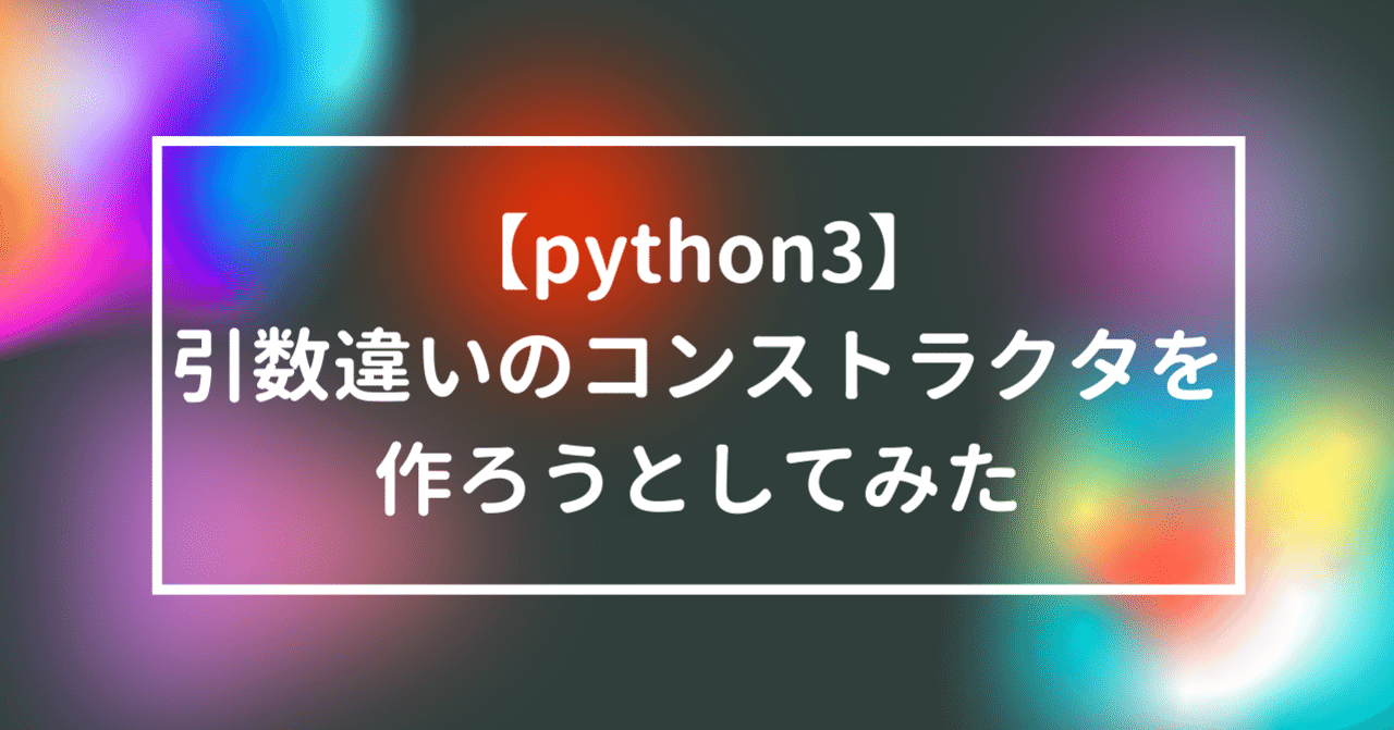 【python3】引数違いのコンストラクタを作ろうとしてみた｜yucco